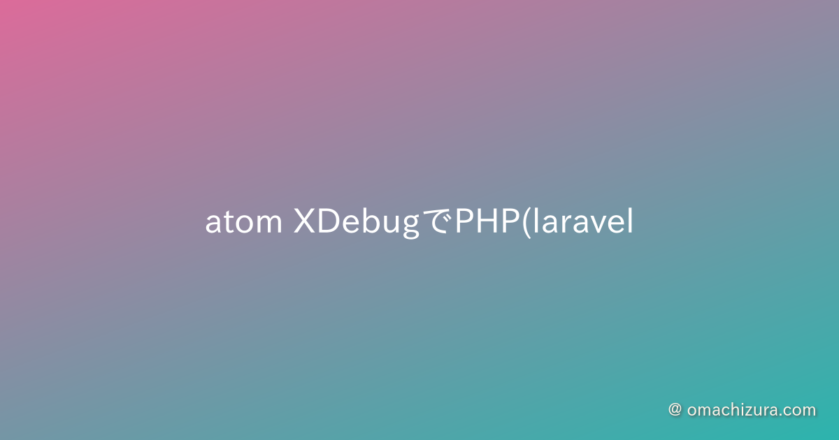 atom XDebugでPHP(laravel)をデバッグする atom XDebugでPHP(laravel)をデバッグする